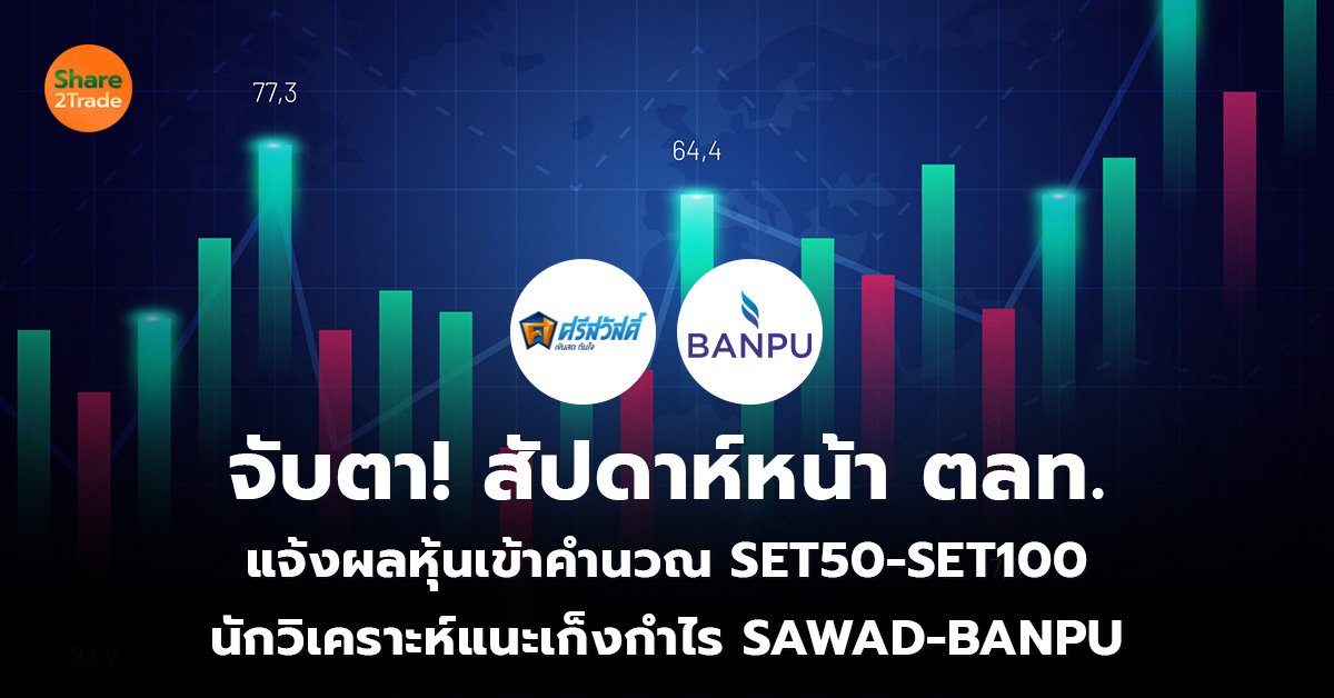 จับตา! สัปดาห์หน้า ตลท. แจ้งผลหุ้นเข้าคำนวณ SET50-SET100 นักวิเคราะห์แนะเก็งกำไร SAWAD-BANPU ...